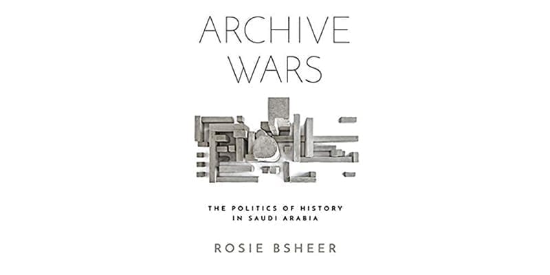 'Archive Wars: The Politics of History in Saudi Arabia,' by Rosie Bsheer